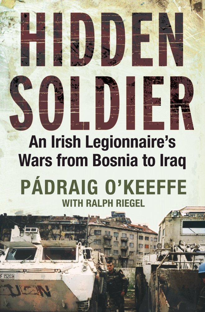 Hidden Soldier: An Irish Legionnaire’s Wars from Bosnia to Iraq: Amazon ...