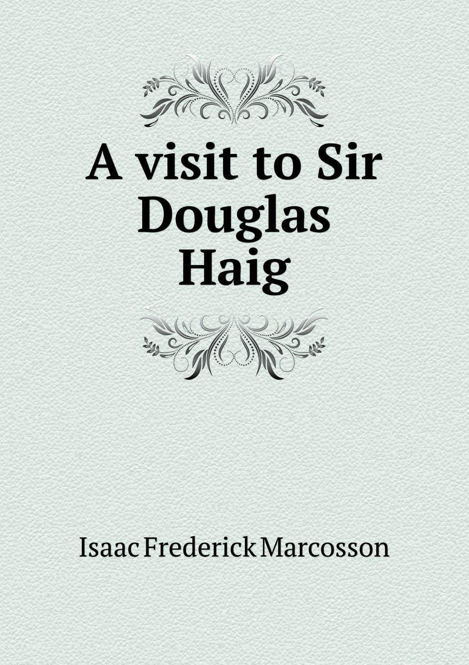 Amazon.co.jp: A visit to Sir Douglas Haig : Marcosson, Isaac Frederick: 洋書