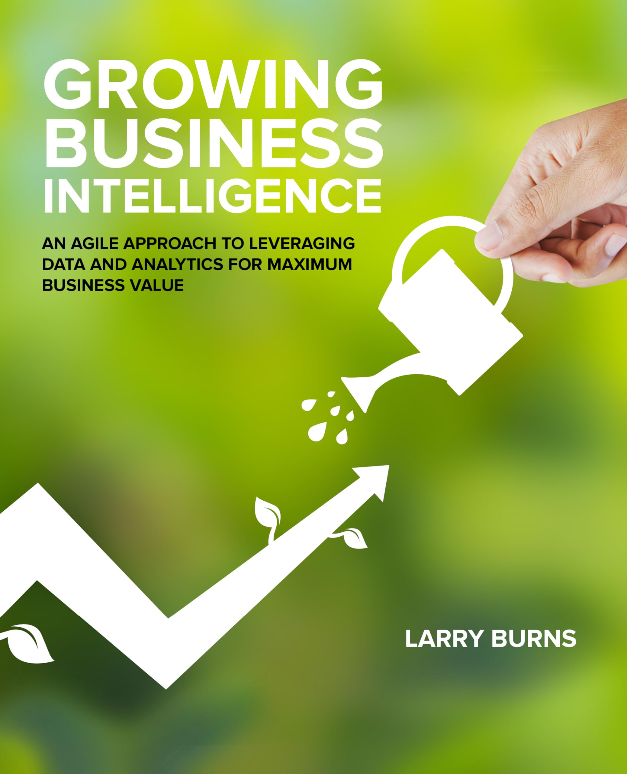 Growing Business Intelligence: An Agile Approach to Leveraging Data and ...