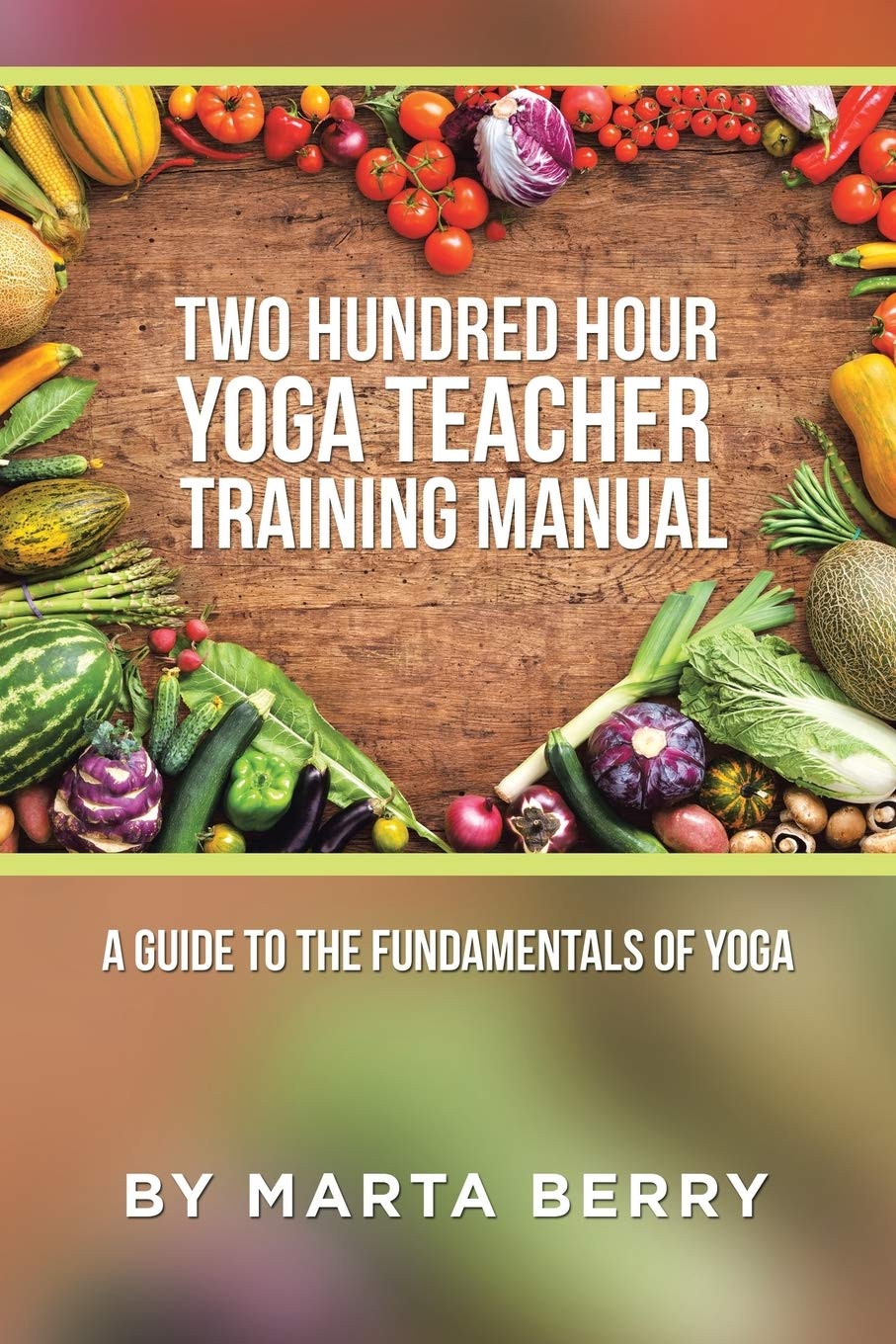 Two Hundred Hour Yoga Teacher Training Manual: Berry, Marta ...