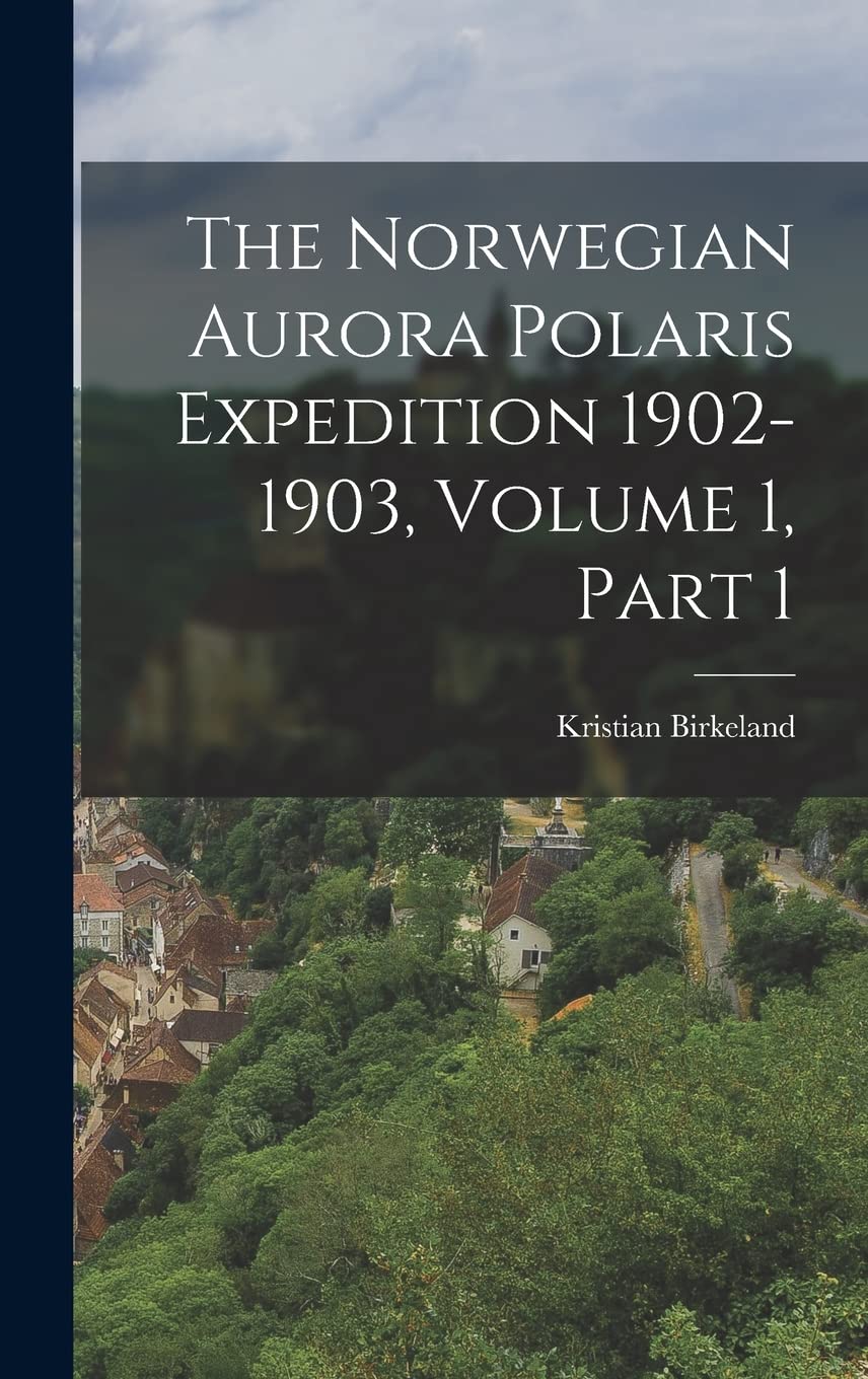 The Norwegian Aurora Polaris Expedition 1902-1903, Volume 1, Part 1: Birkeland, Kristian ...