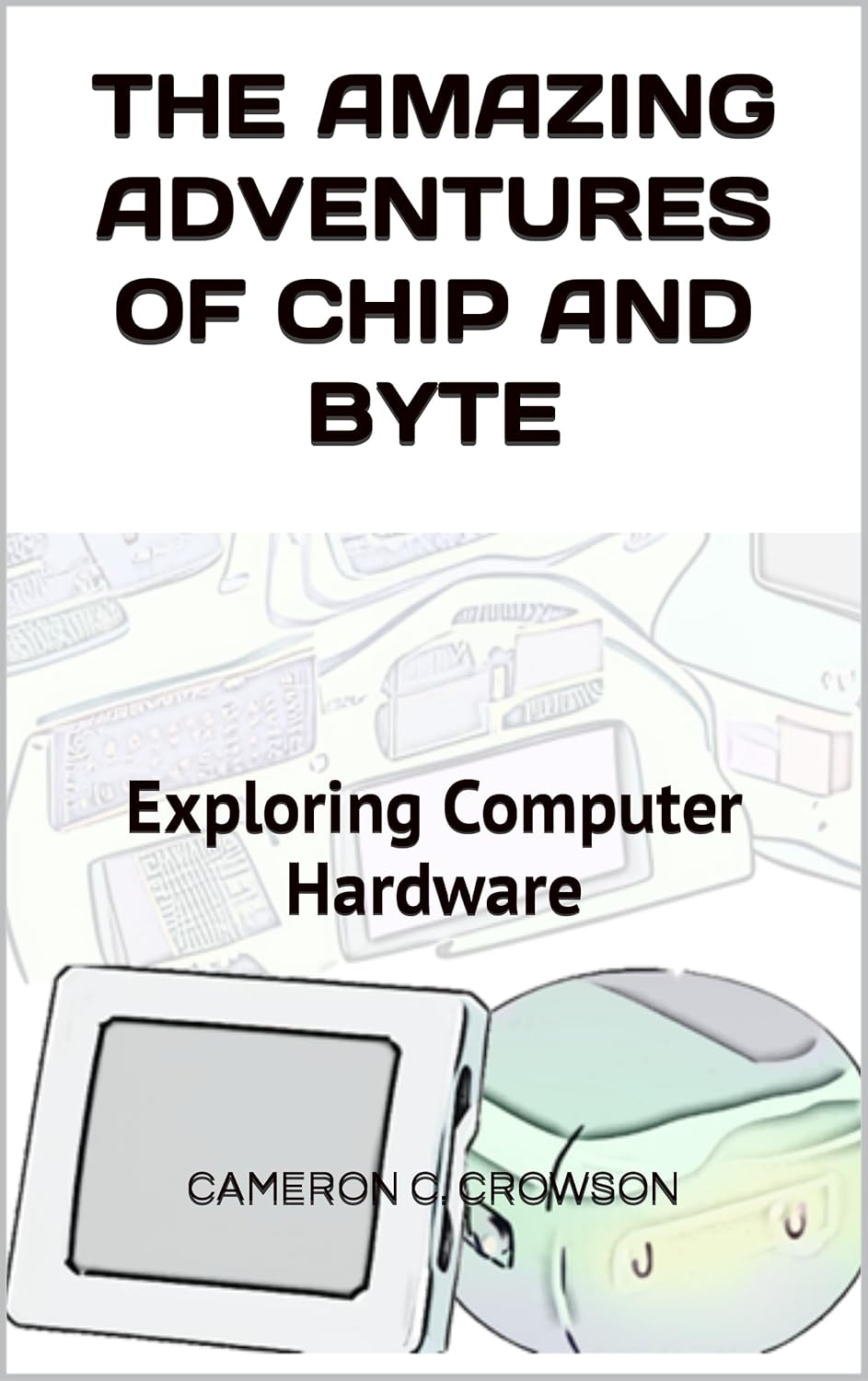 The Amazing Adventures of Chip and Byte: Exploring Computer Hardware ...