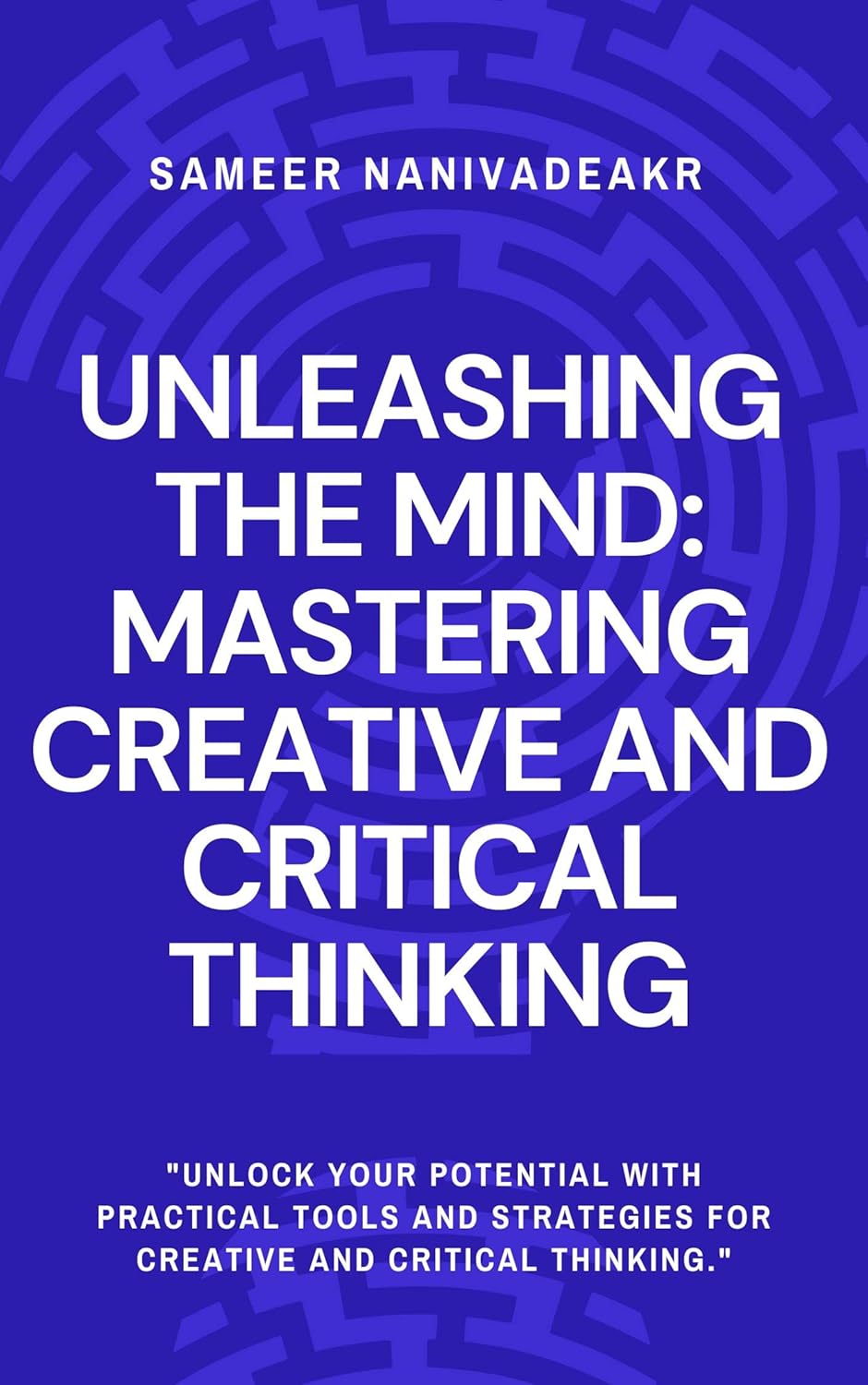 Unleashing The Mind Mastering Creative And Critical Thinking Unlock Your Potential