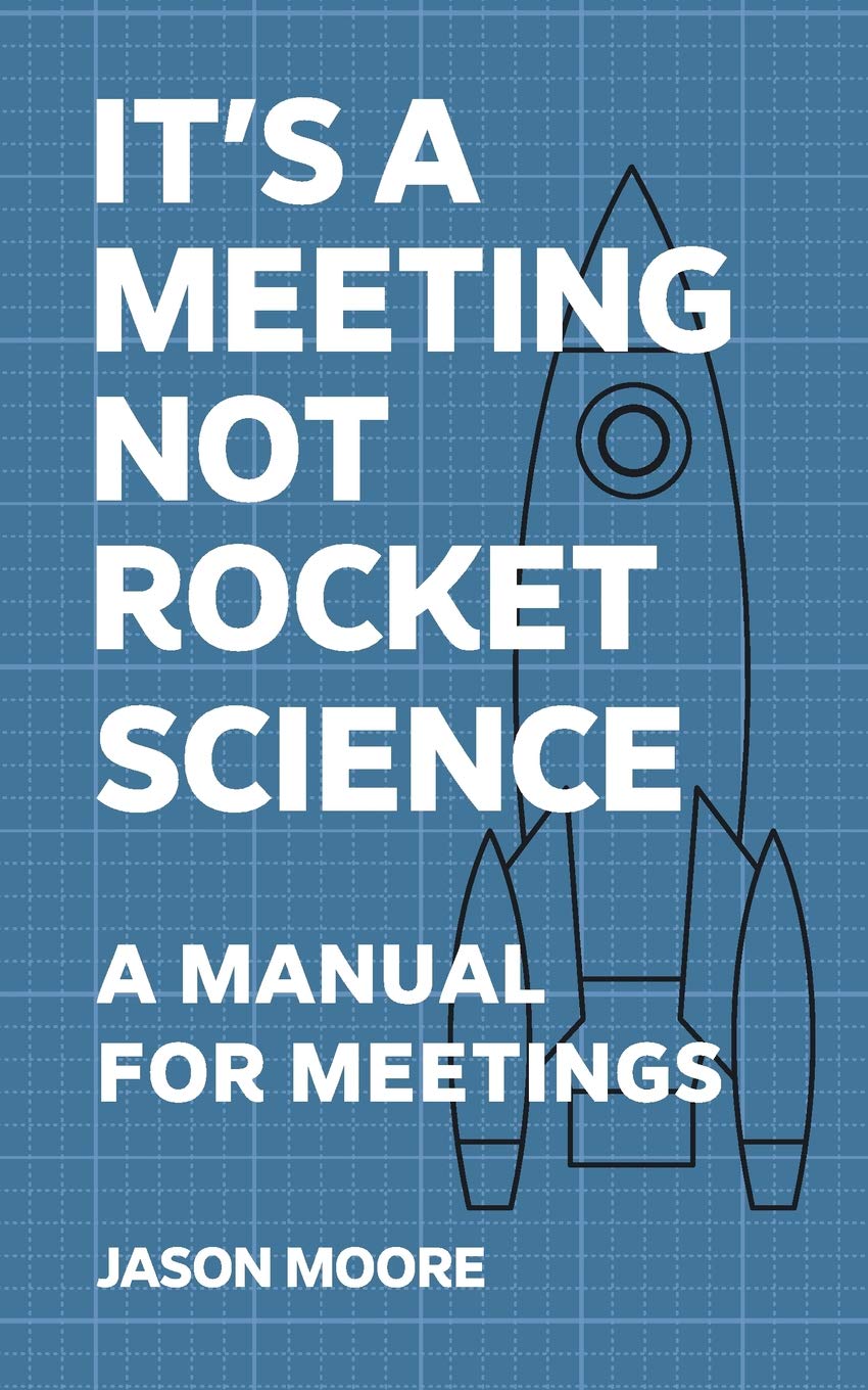 It's a Meeting not Rocket Science: A Manual for Meetings: Moore, Jason ...