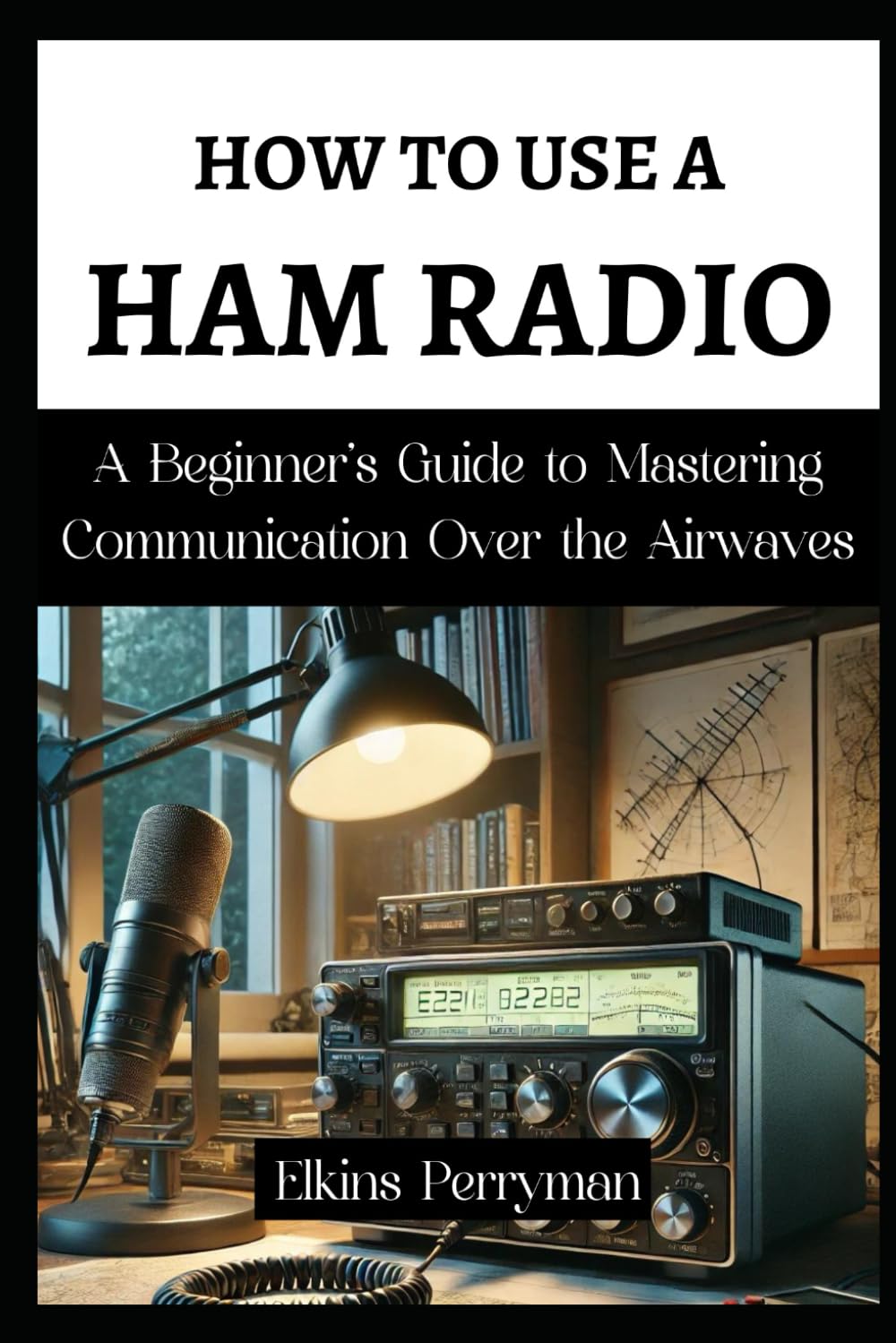 HOW TO USE A HAM RADIO: A Beginner’s Guide to Mastering Communication ...
