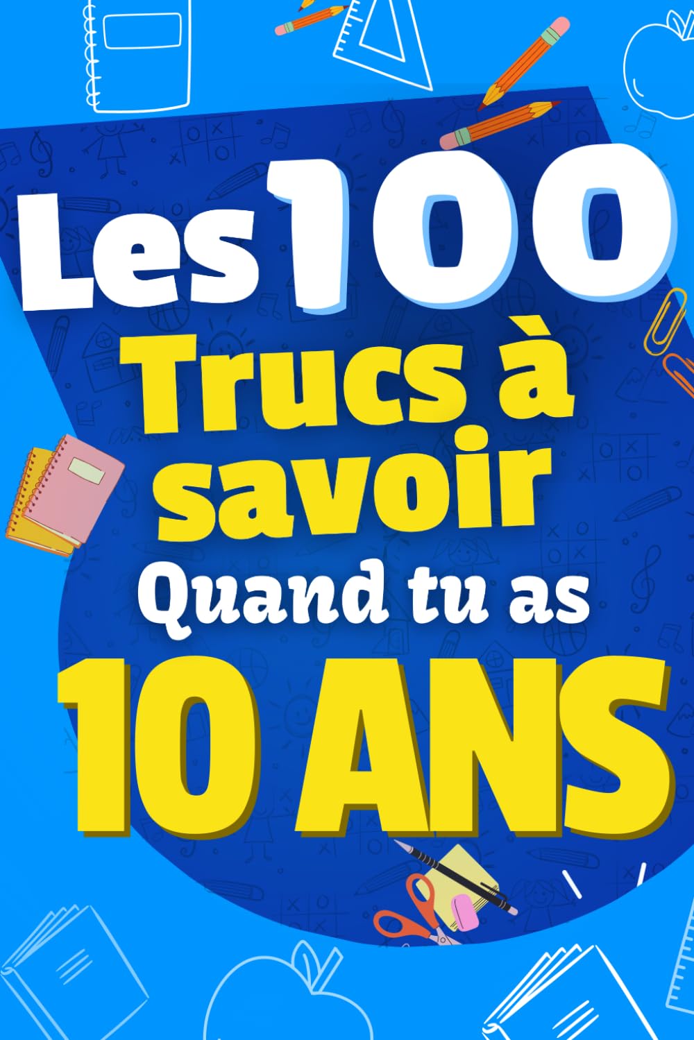 Les 100 Choses que tu Dois Savoir À 10 ans !: Livre pour enfants de 10 ...