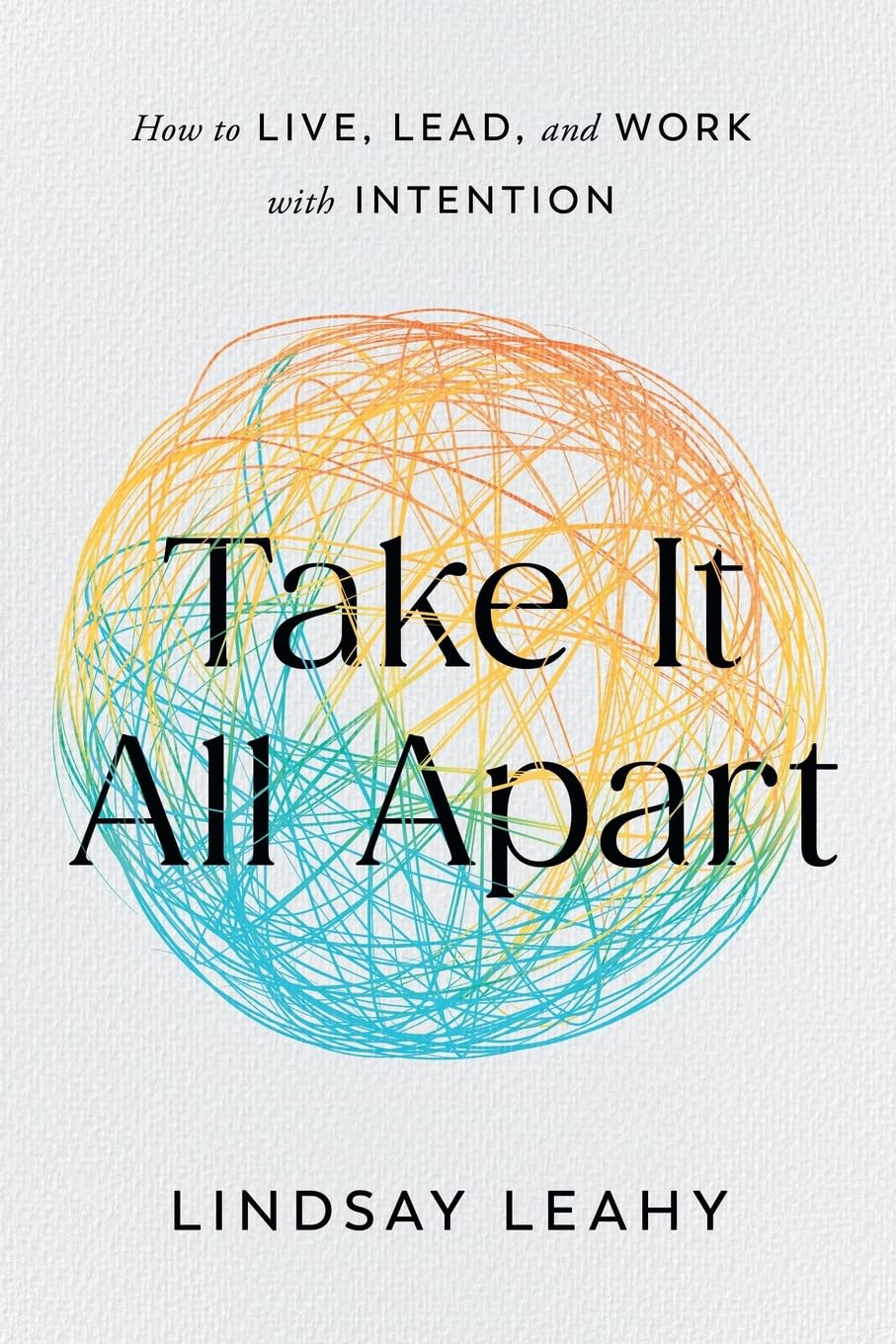 Take It All Apart: How to Live, Lead, and Work with Intention: Leahy ...