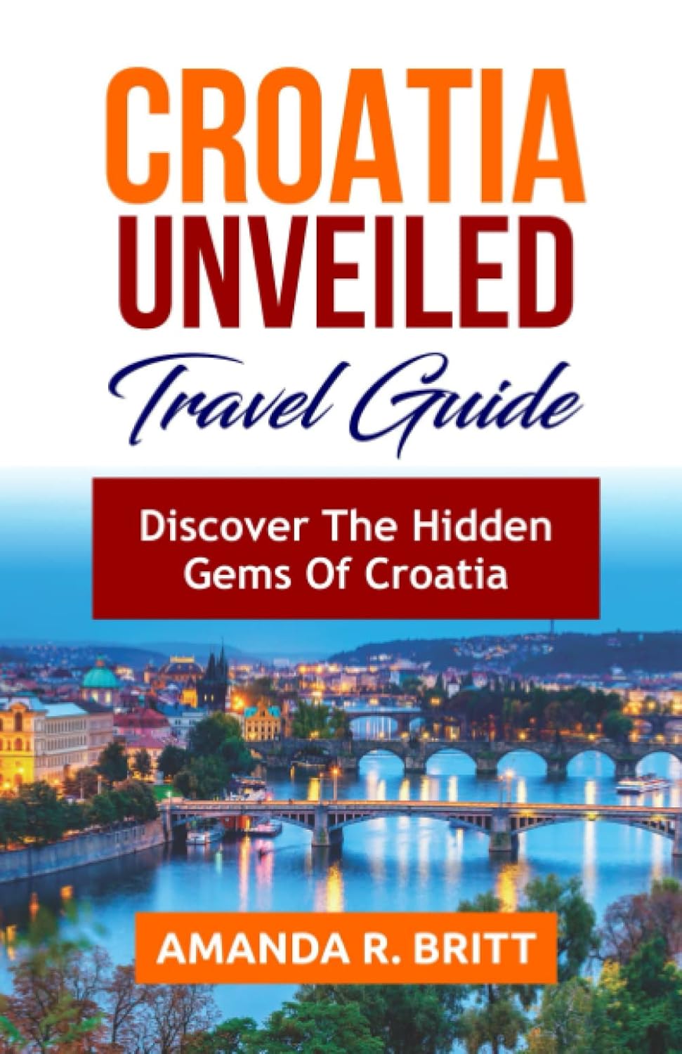 CROATIA UNVEILED TRAVEL GUIDE: Discover the hidden gems of Croatia: R ...
