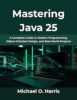 Mastering Java 25: A Complete Guide to Modern Programming, Object-Oriented Design, and Real ...