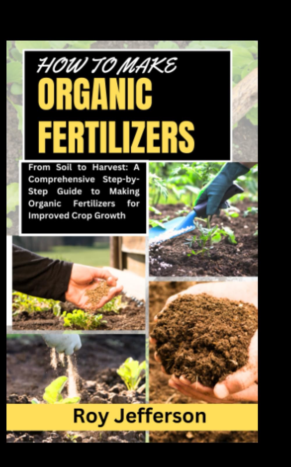 HOW TO MAKE ORGANIC FERTILIZERS: From Soil to Harvest: A Comprehensive ...