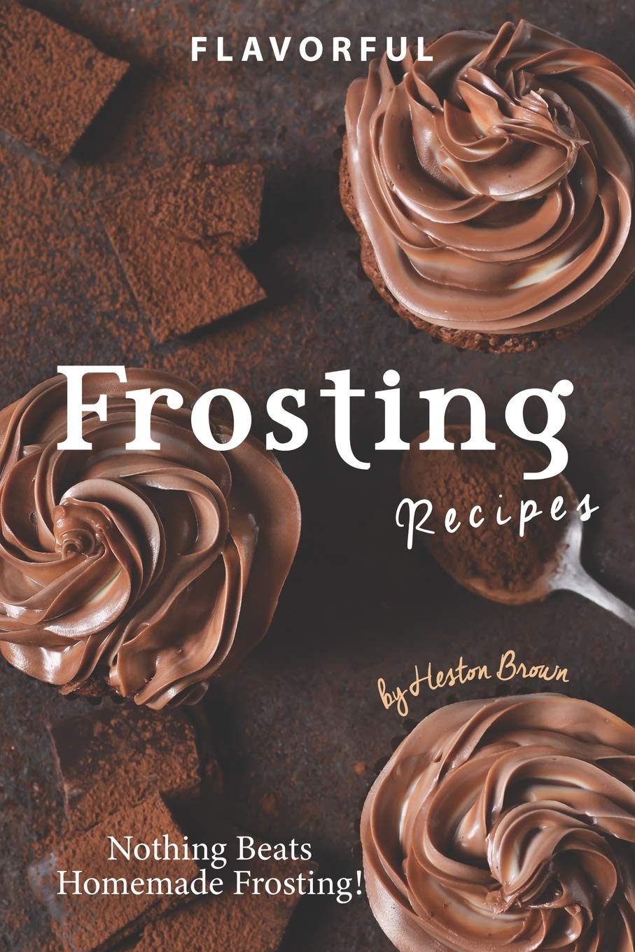 Flavorful Frosting Recipes: Nothing Beats Homemade Frosting!: Brown ...