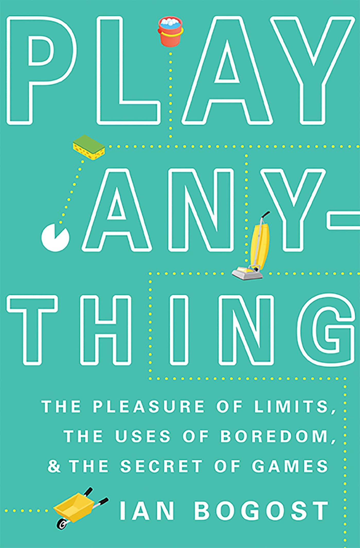 Play Anything: The Pleasure of Limits, the Uses of Boredom, and the ...