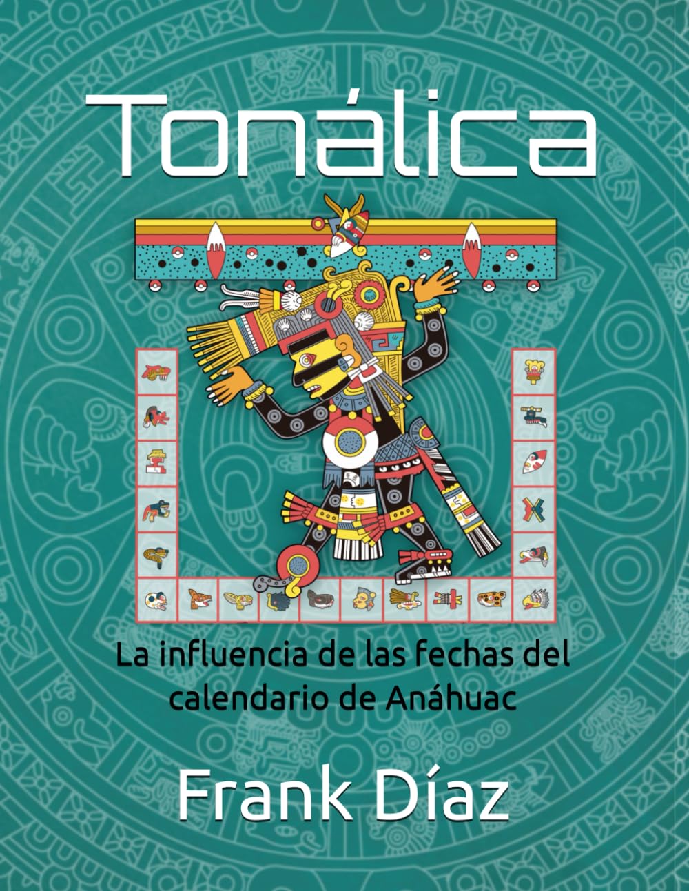 Tonálica: La influencia de las fechas del calendario de Anáhuac (Spanish Edition): Díaz, Frank ...