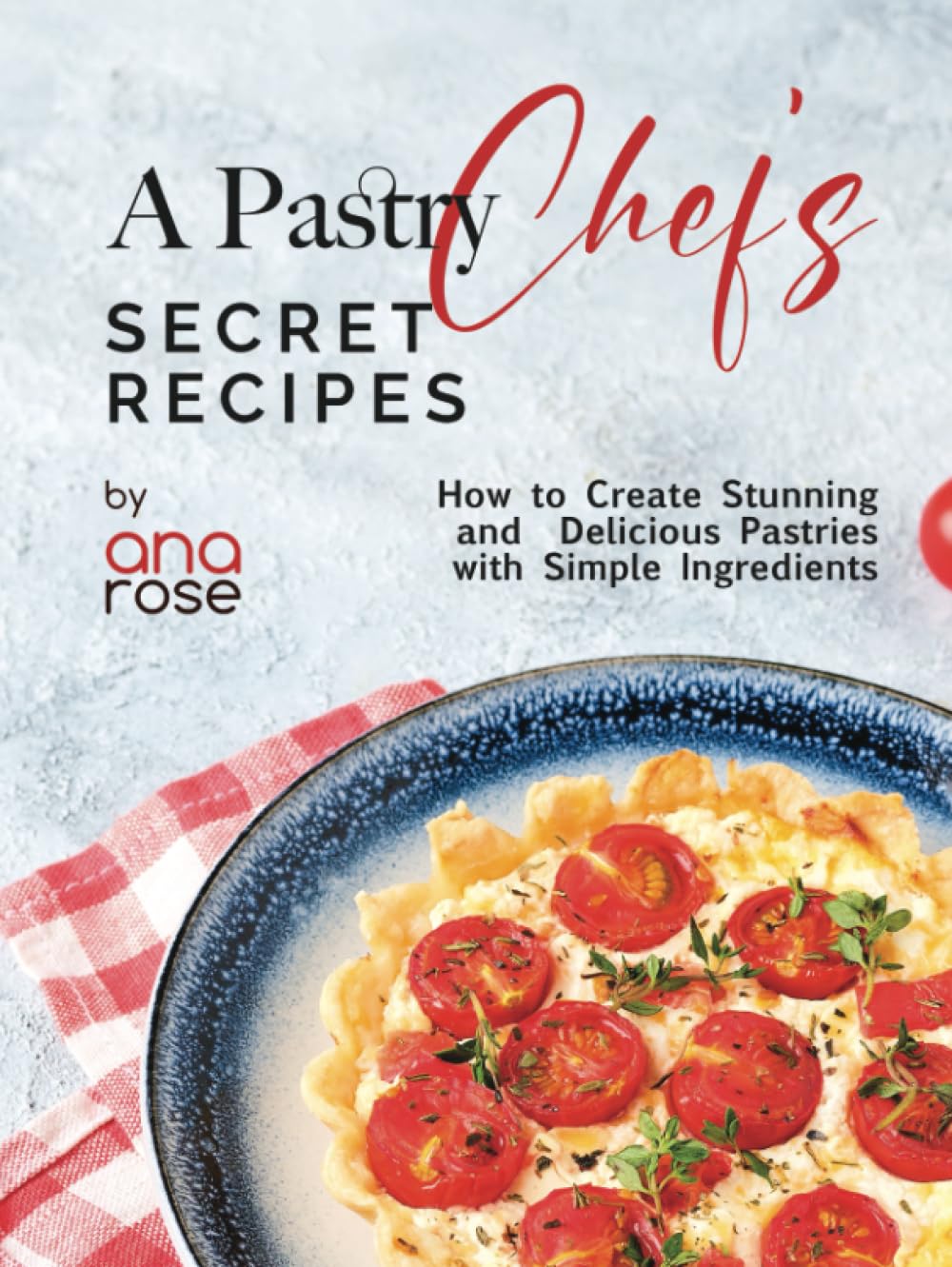 A Pastry Chef's Secret Recipes: How to Create Stunning and Delicious ...
