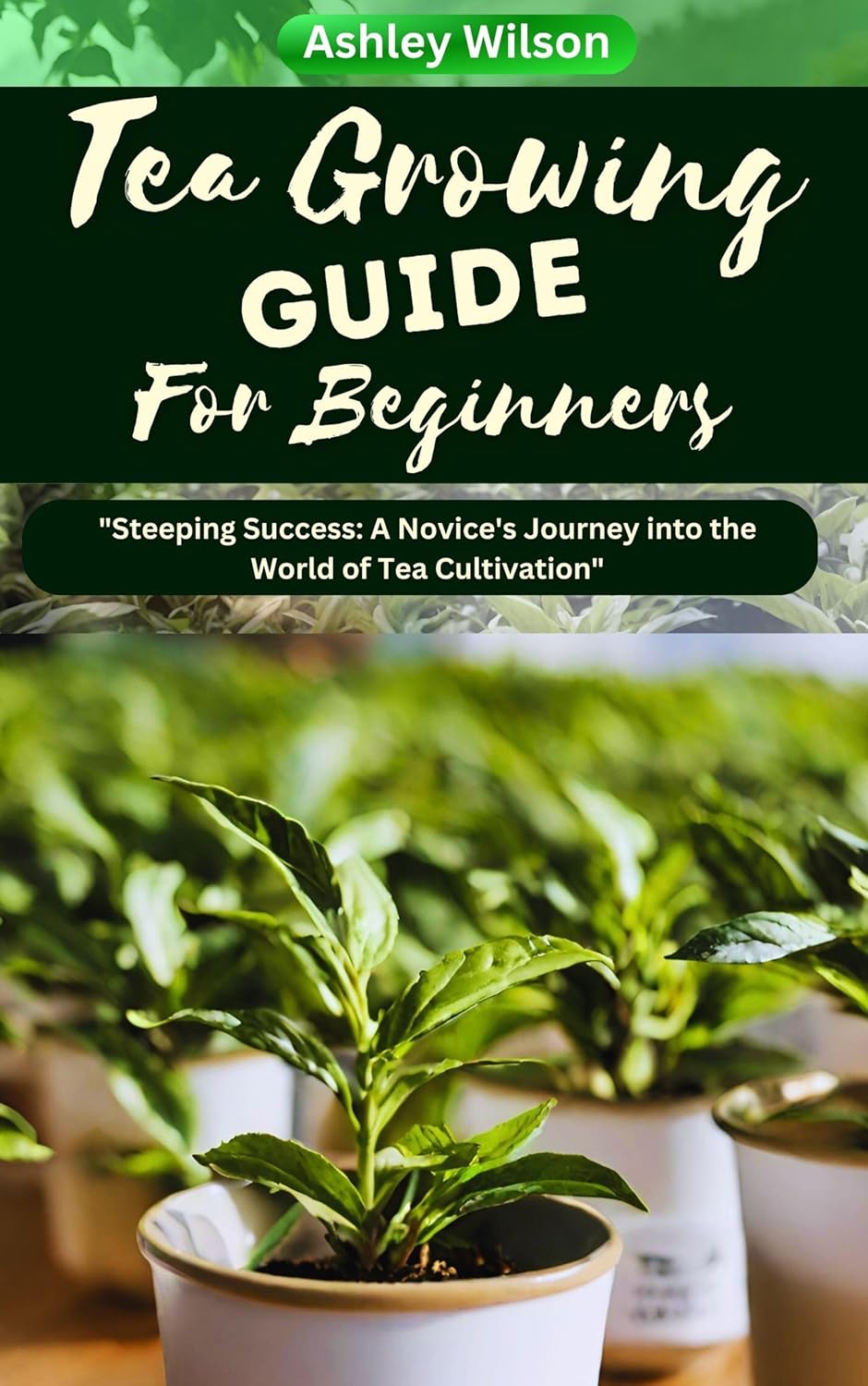 TEA GROWING GUIDE FOR BEGINNERS: The Complete Guide to Grow Tea Plants ...