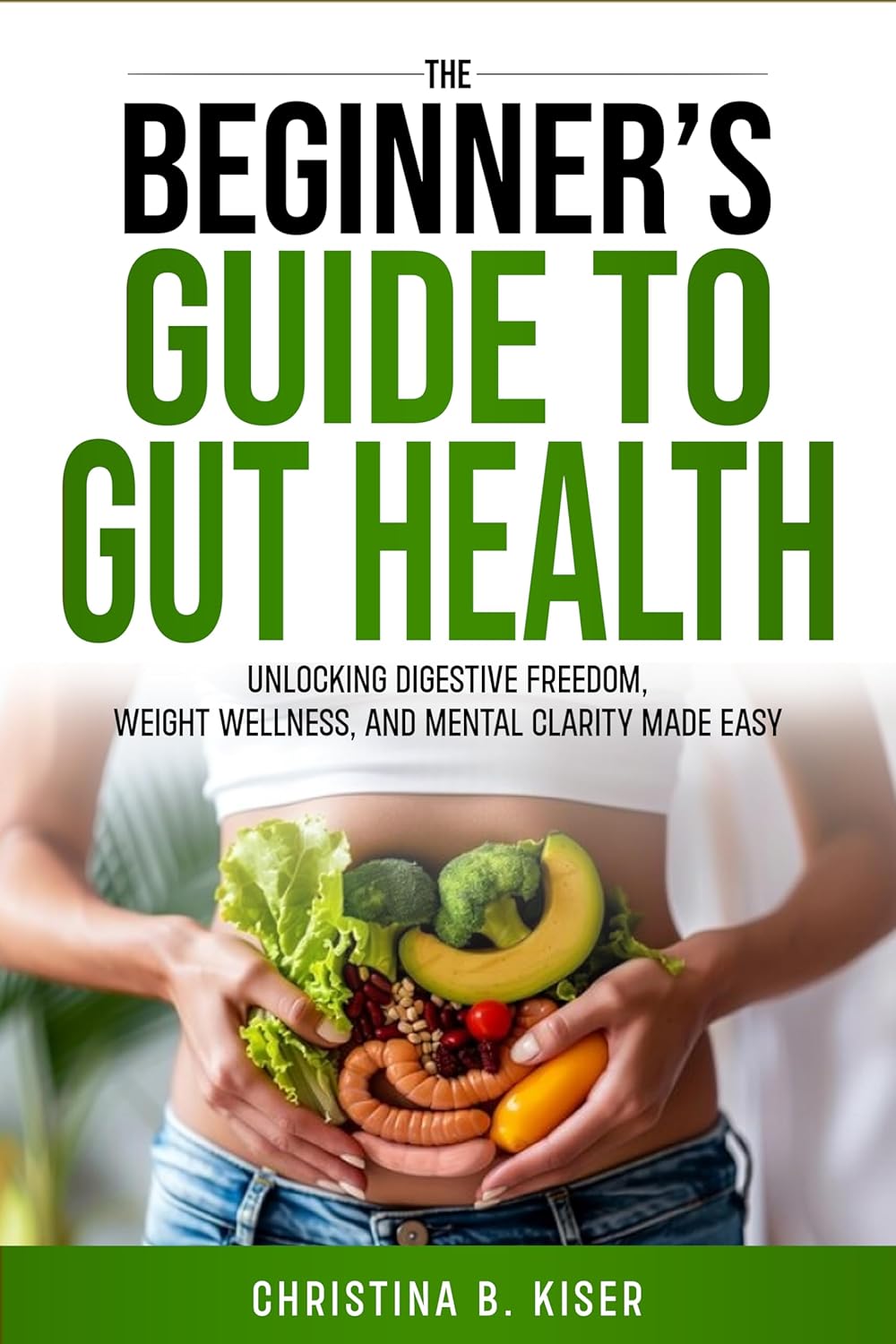 The Beginner's Guide To Gut Health: Unlocking Digestive Freedom, Weight Wellness, and Mental ...