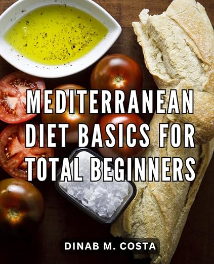 Mediterranean Diet Basics For Total Beginners: Your Complete Beginner's ...