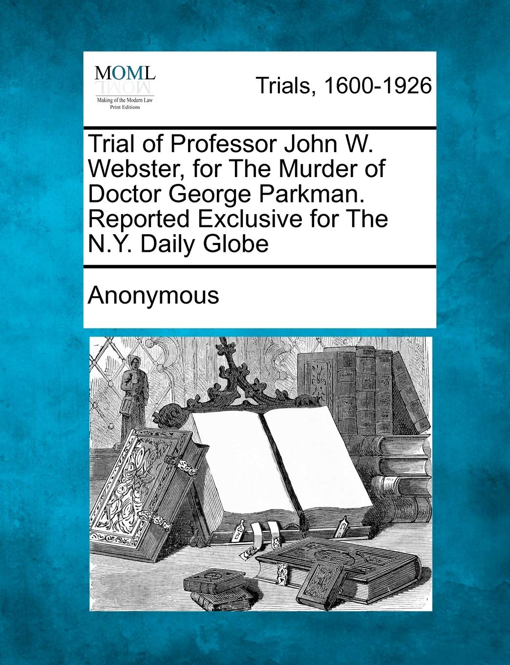 Trial of Professor John W. Webster, for the Murder of Doctor George ...