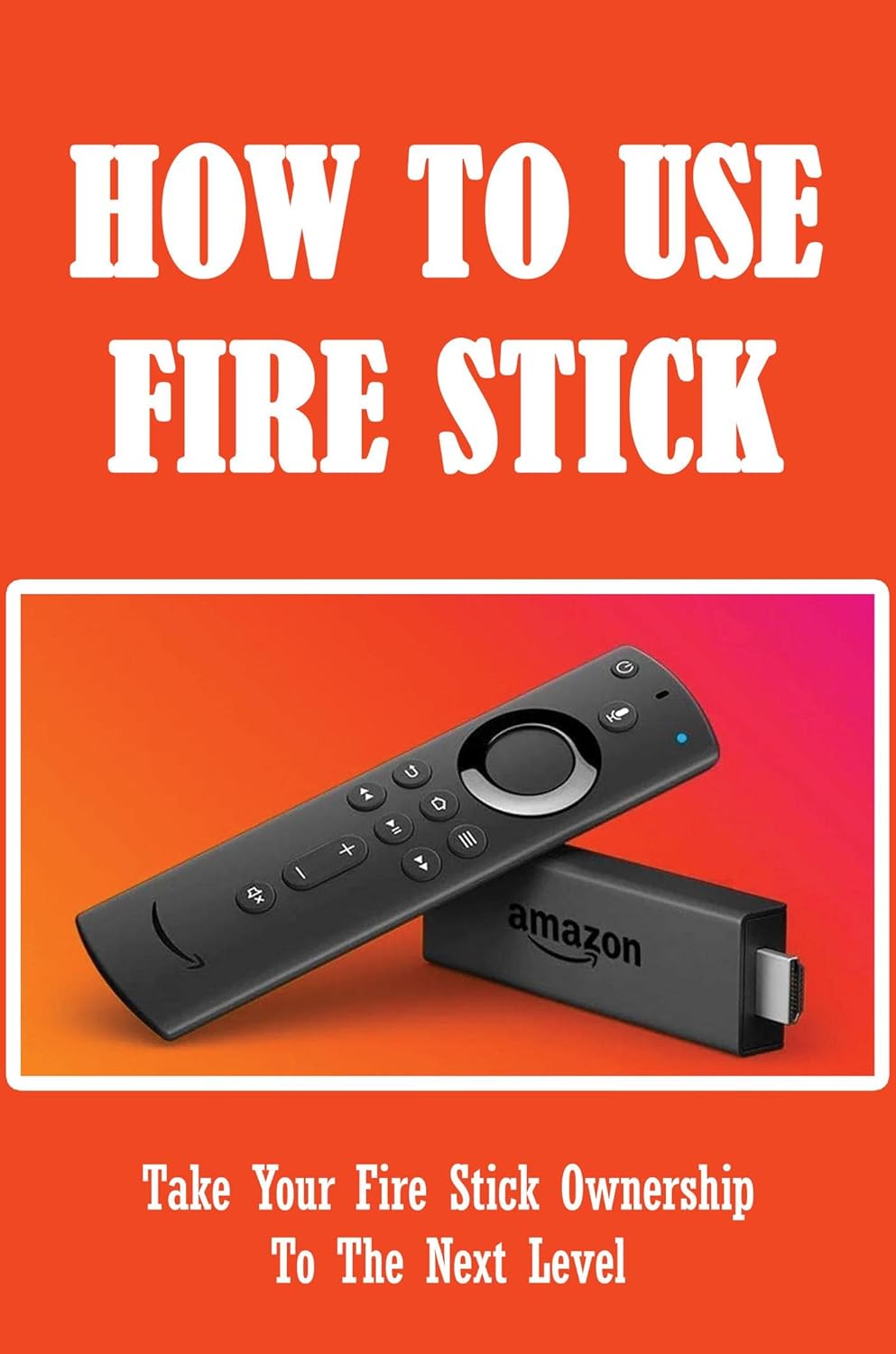 Amazon.com: How To Use Fire Stick: Take Your Fire Stick Ownership To ...