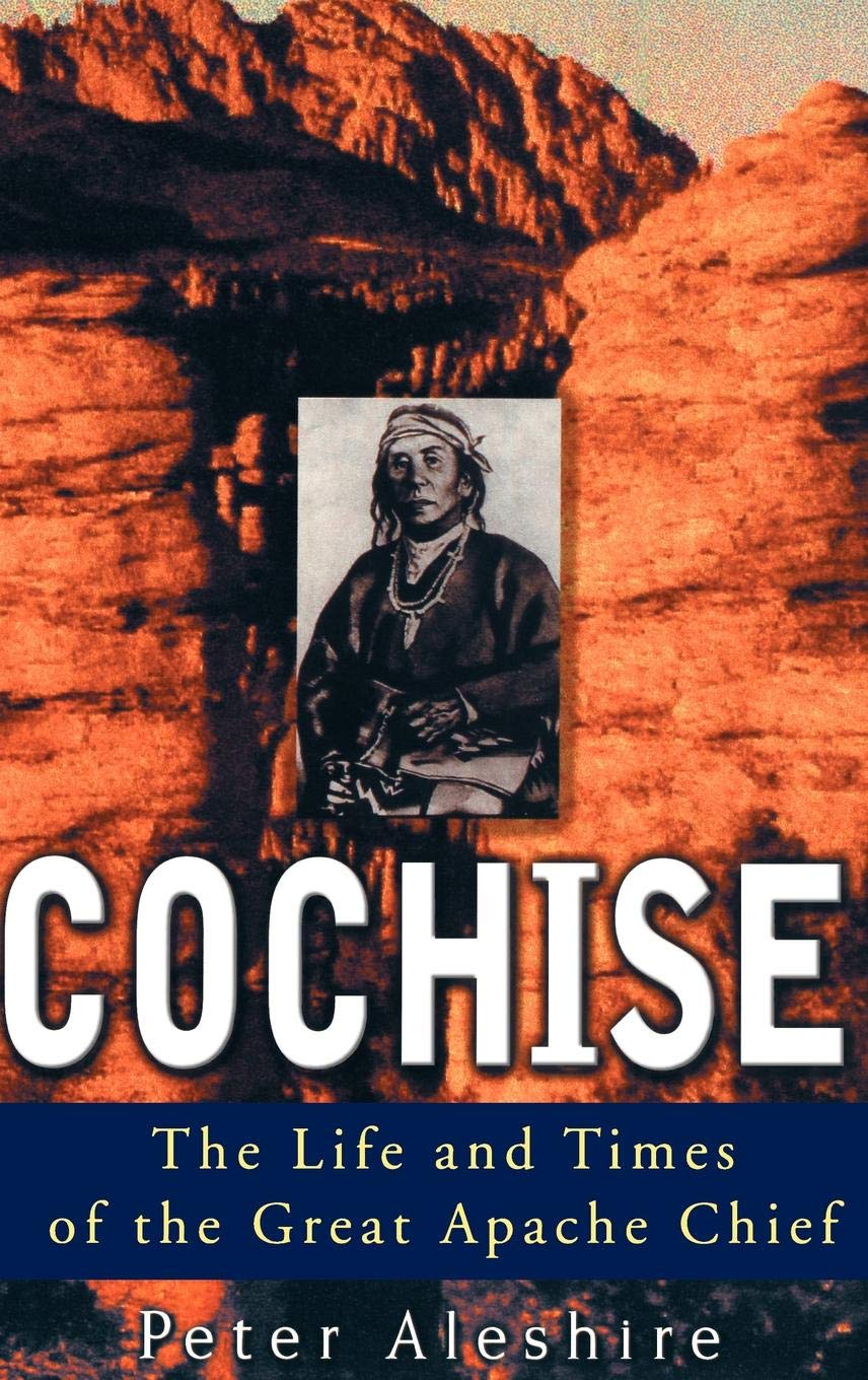 Cochise: The Life and Times of the Great Apache Chief: Aleshire, Peter ...