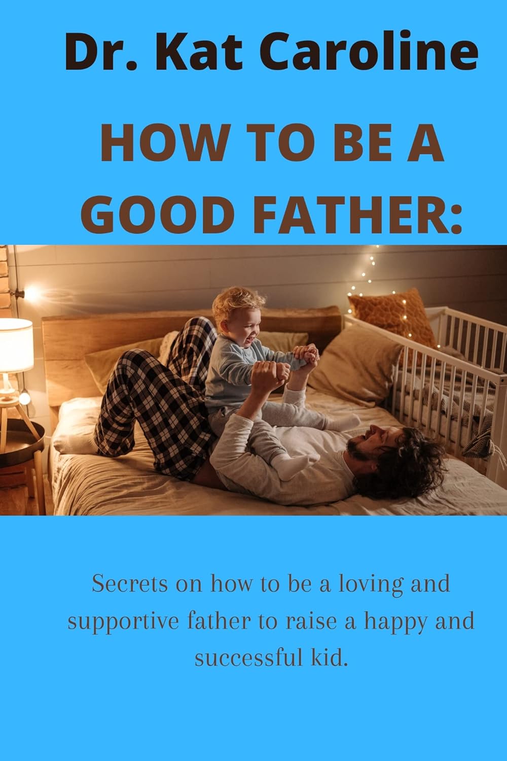 HOW TO BE A GOOD FATHER : Secrets on how to be a loving and supportive ...