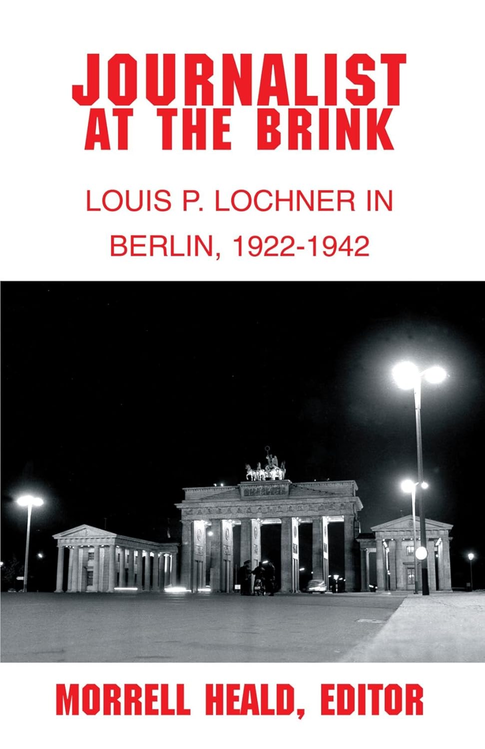 Journalist at the Brink: Louis P. Lochner in Berlin, 1922-1942: Heald ...