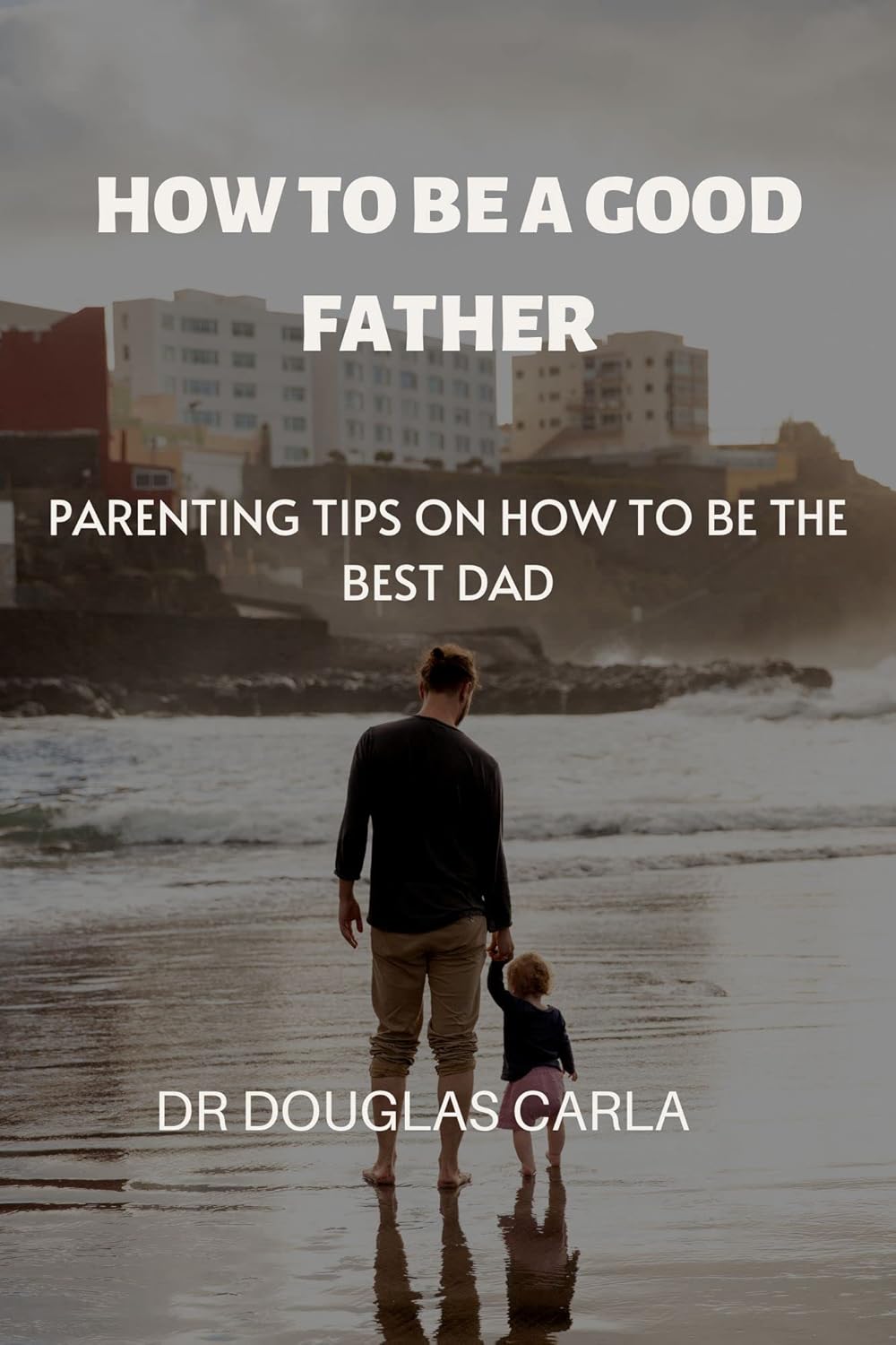 HOW TO BE A GOOD FATHER: PARENTING TIPS ON HOW TO BE THE BEST DAD ...