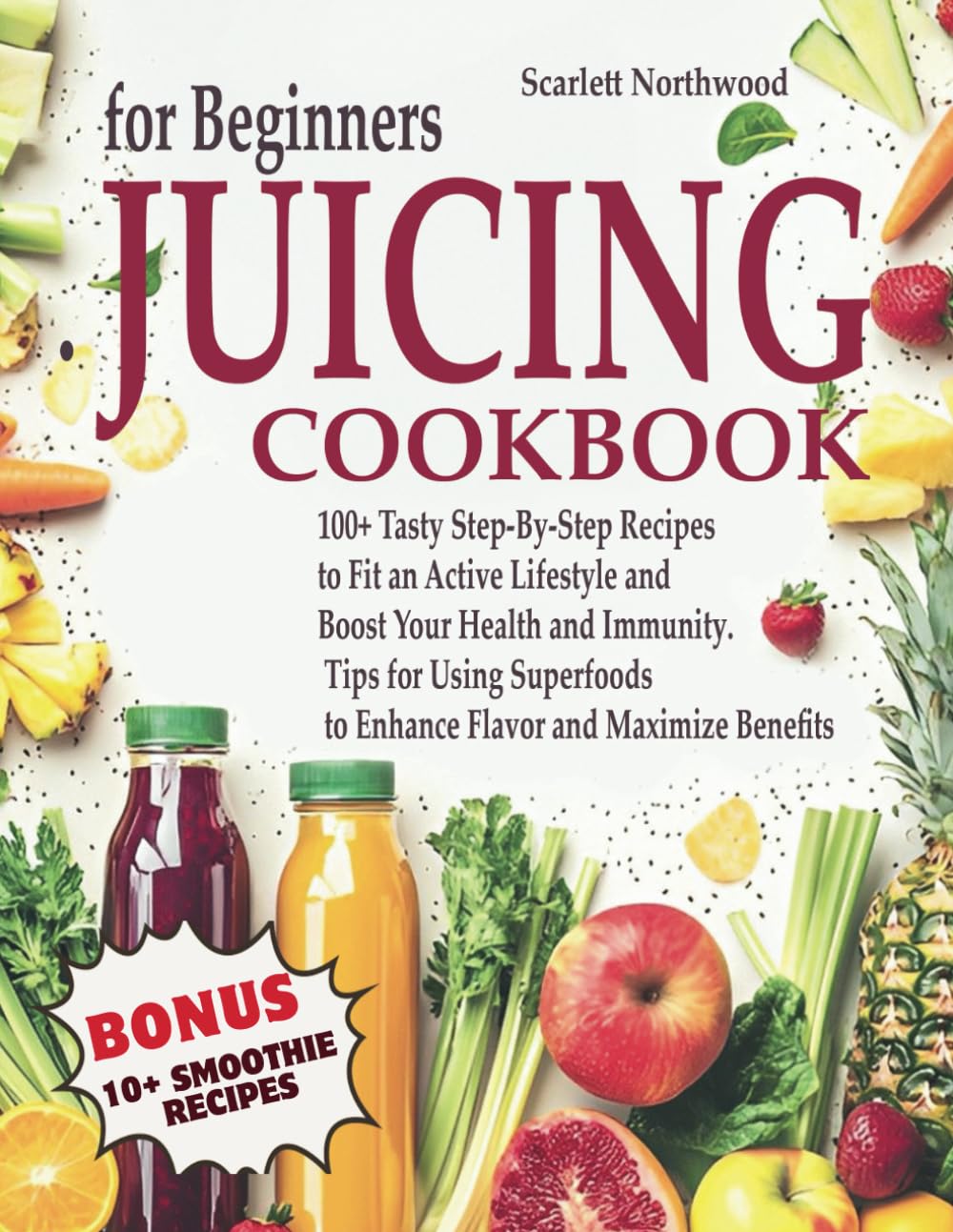 Juicing Cookbook for Beginners: 100+ Tasty Step-By-Step Recipes to Fit ...