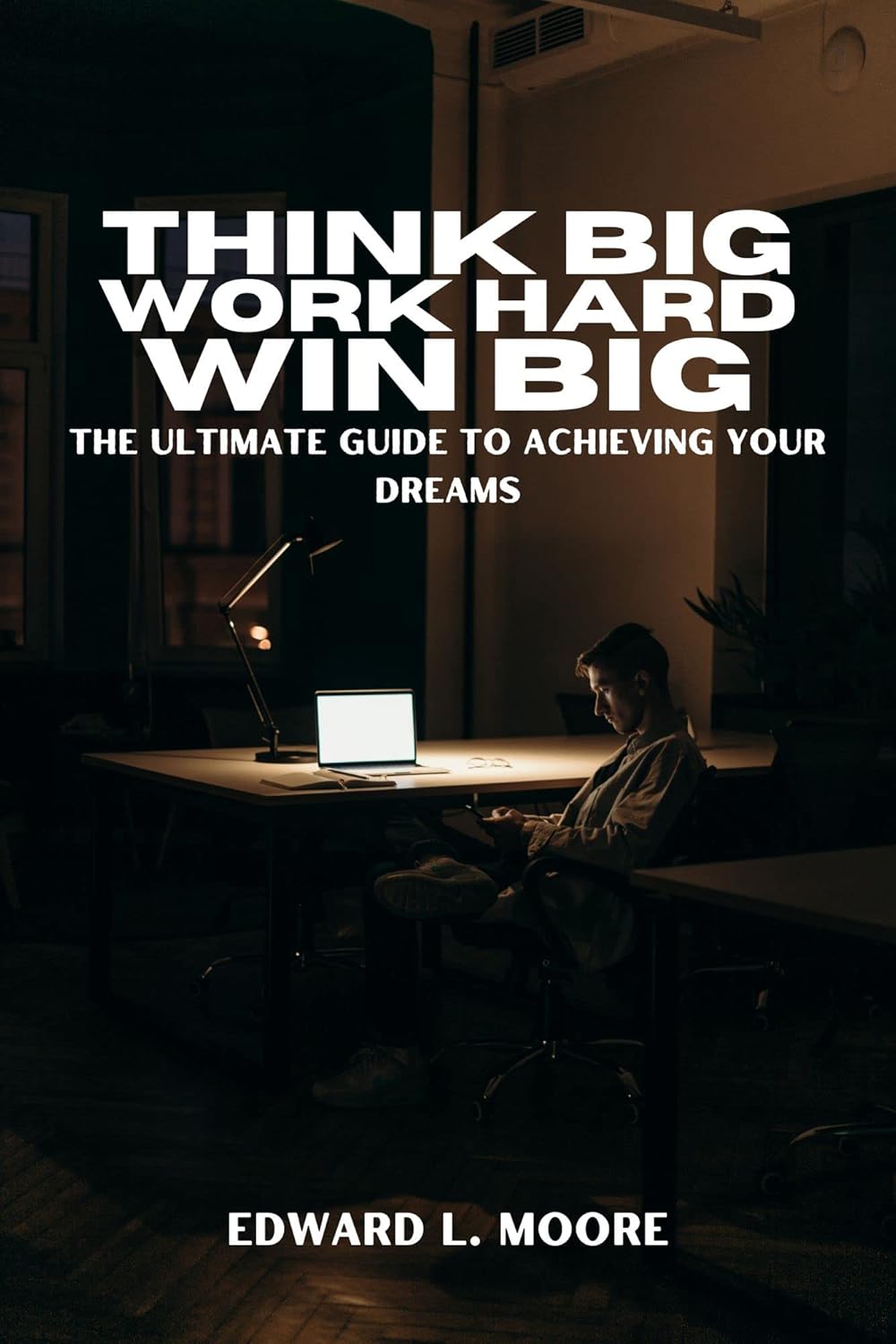 Think Big, Work Hard, Win Big: The Ultimate Guide to Achieving Your ...