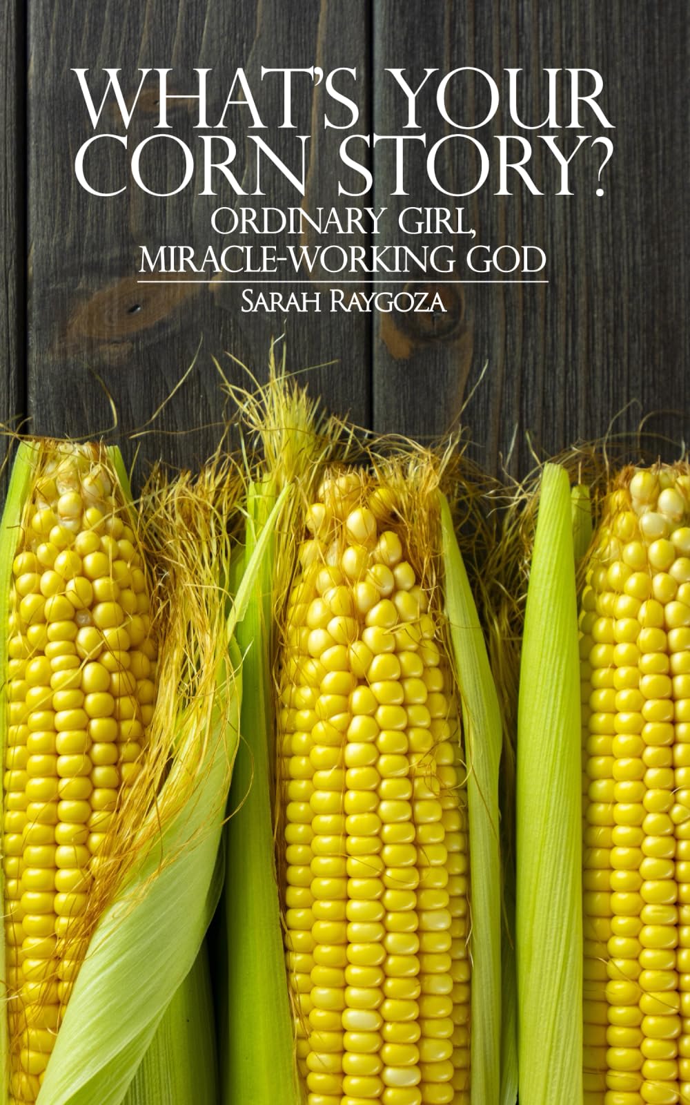 What's Your Corn Story?: Ordinary Girl, Miracle-Working God: Raygoza ...