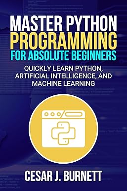 MASTER PYTHON PROGRAMMING FOR ABSOLUTE BEGINNERS: Quickly Learn Python, Artificial Intelligence ...