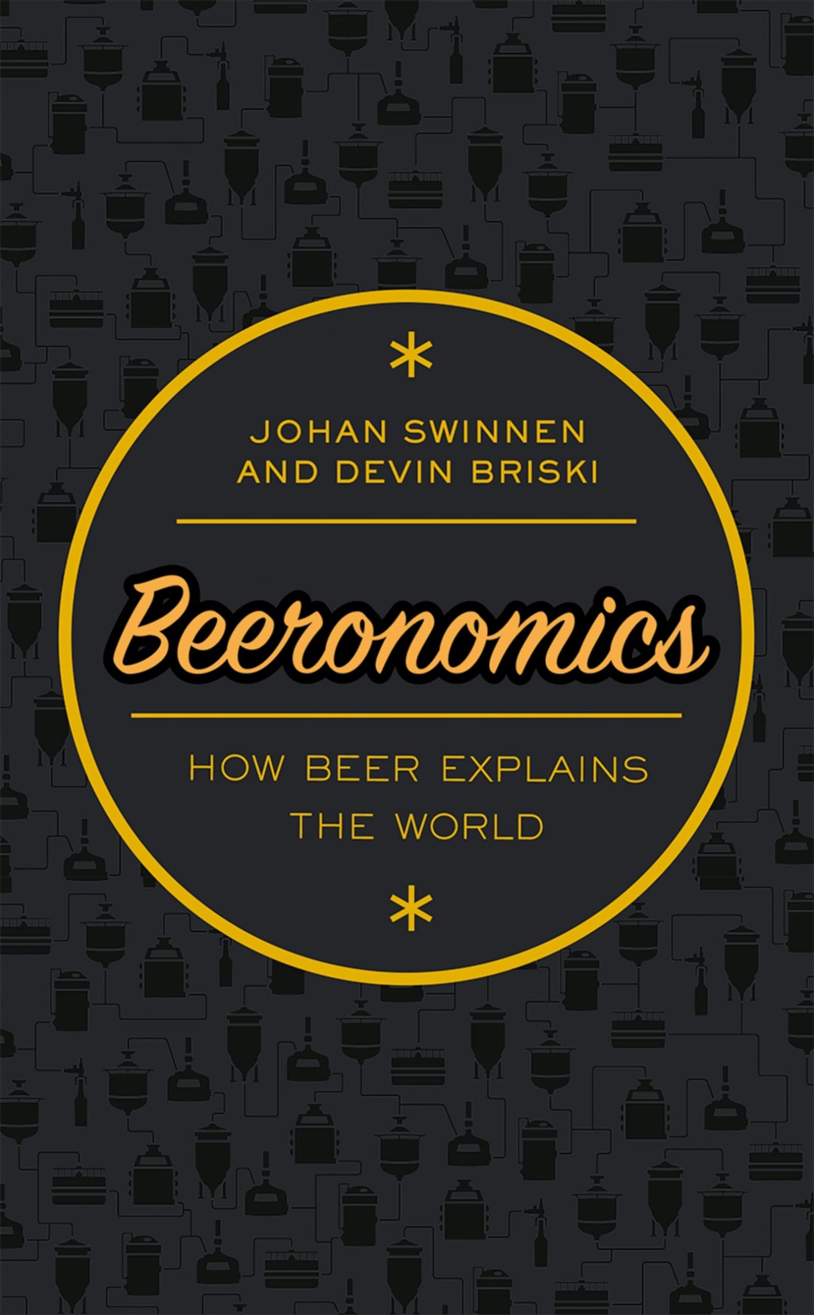 Beeronomics: How Beer Explains the World : Swinnen, Johan (Professor of ...