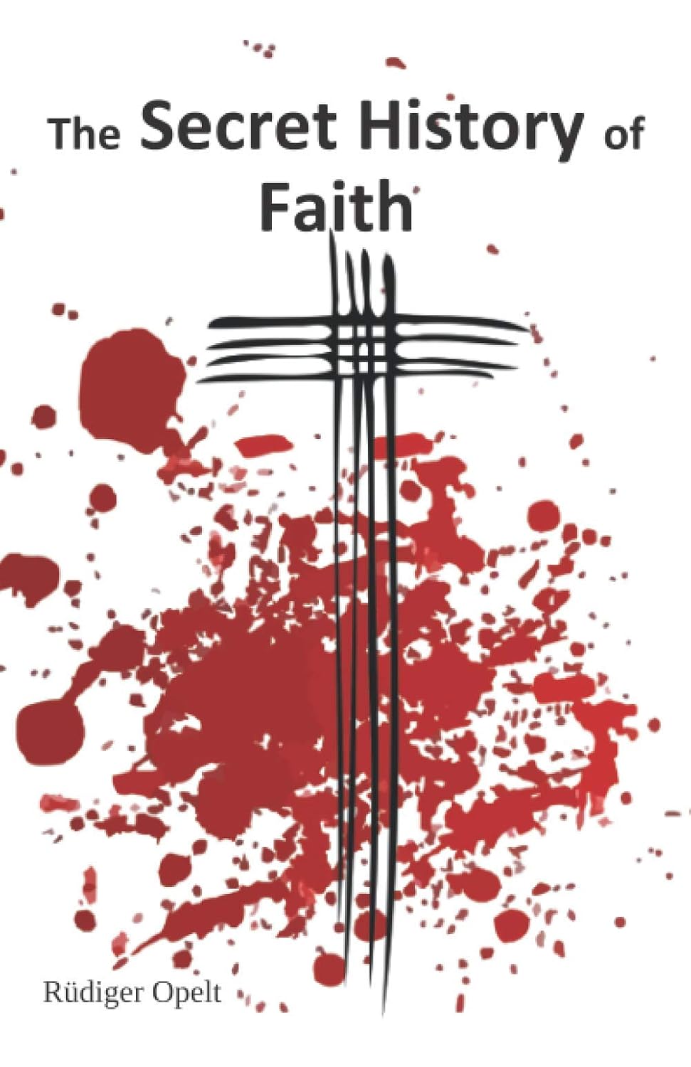 The Secret History of Faith: Fallacies of Religion: Opelt, Rüdiger ...