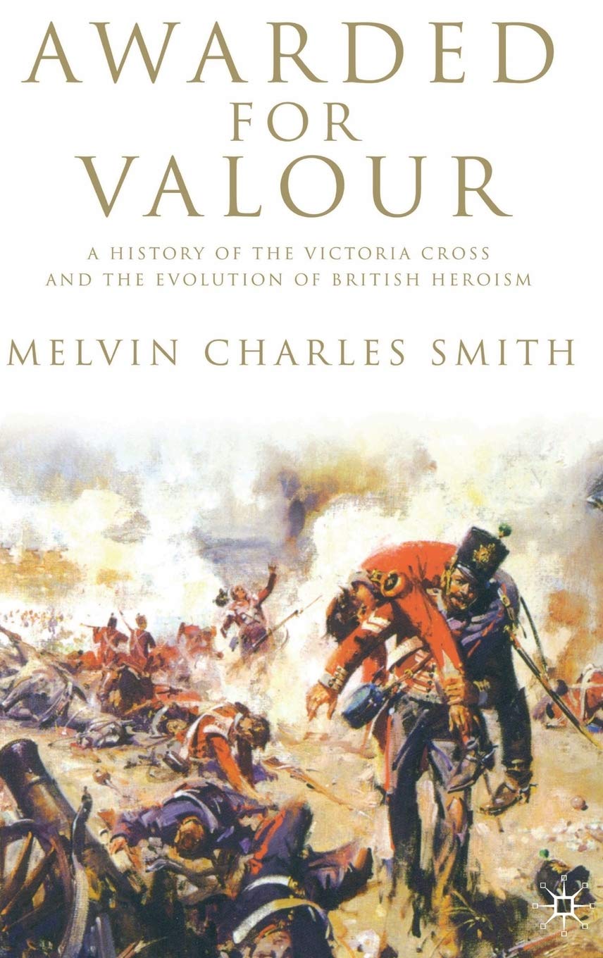 Awarded for Valour: A History of the Victoria Cross and the Evolution ...