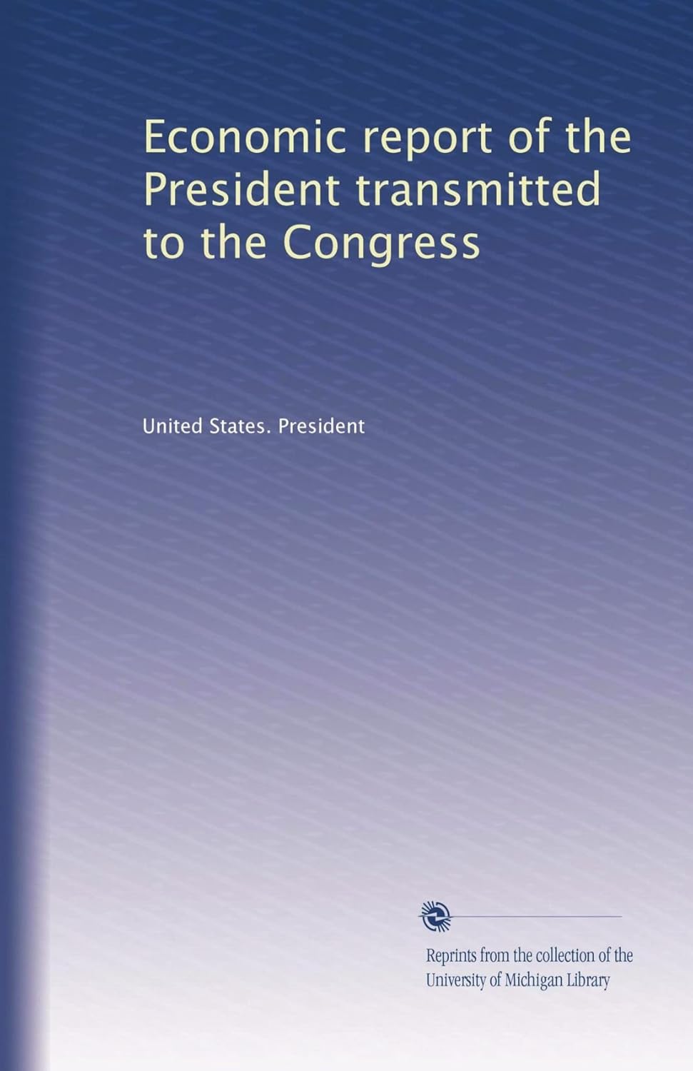 Economic report of the President transmitted to the Congress: United ...