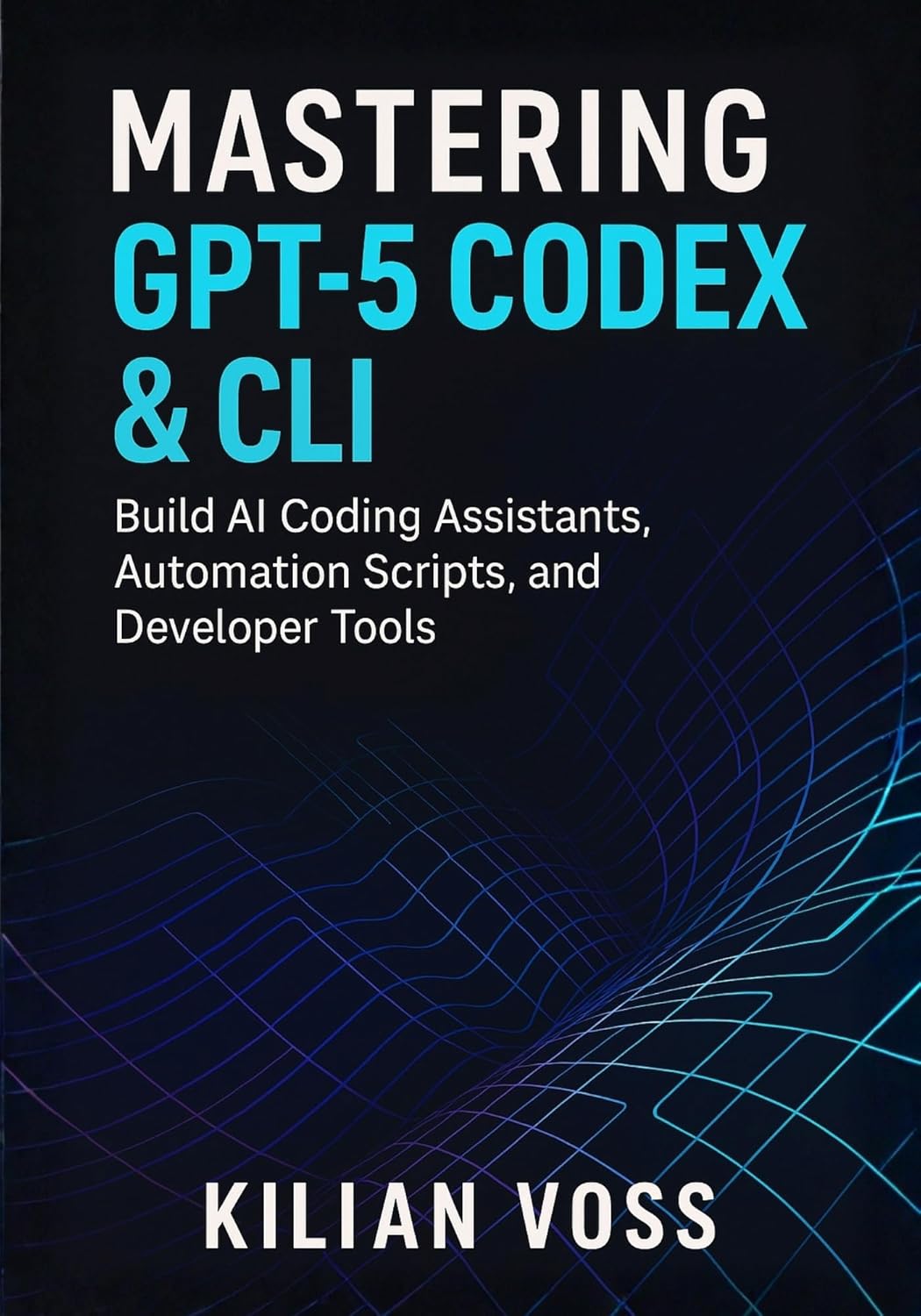 Mastering GPT-5 Codex & CLI: Build AI Coding Assistants, Automation Scripts, and Developer Tools ...