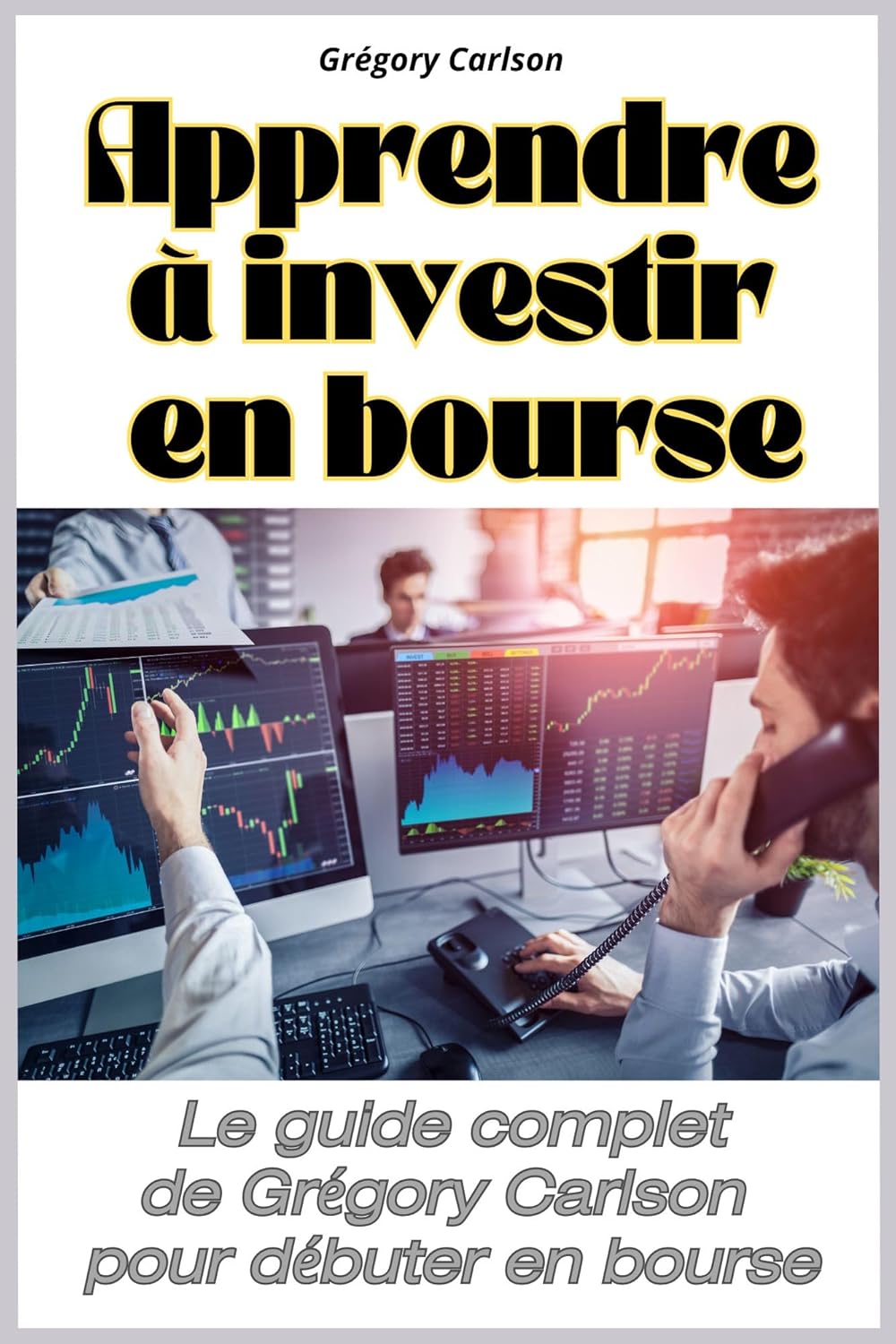 APPRENDRE A INVESTIR EN BOURSE: Le guide complet de Grégory Carlson pour débuter en bourse étape ...