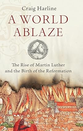 A World Ablaze: The Rise of Martin Luther and the Birth of the ...