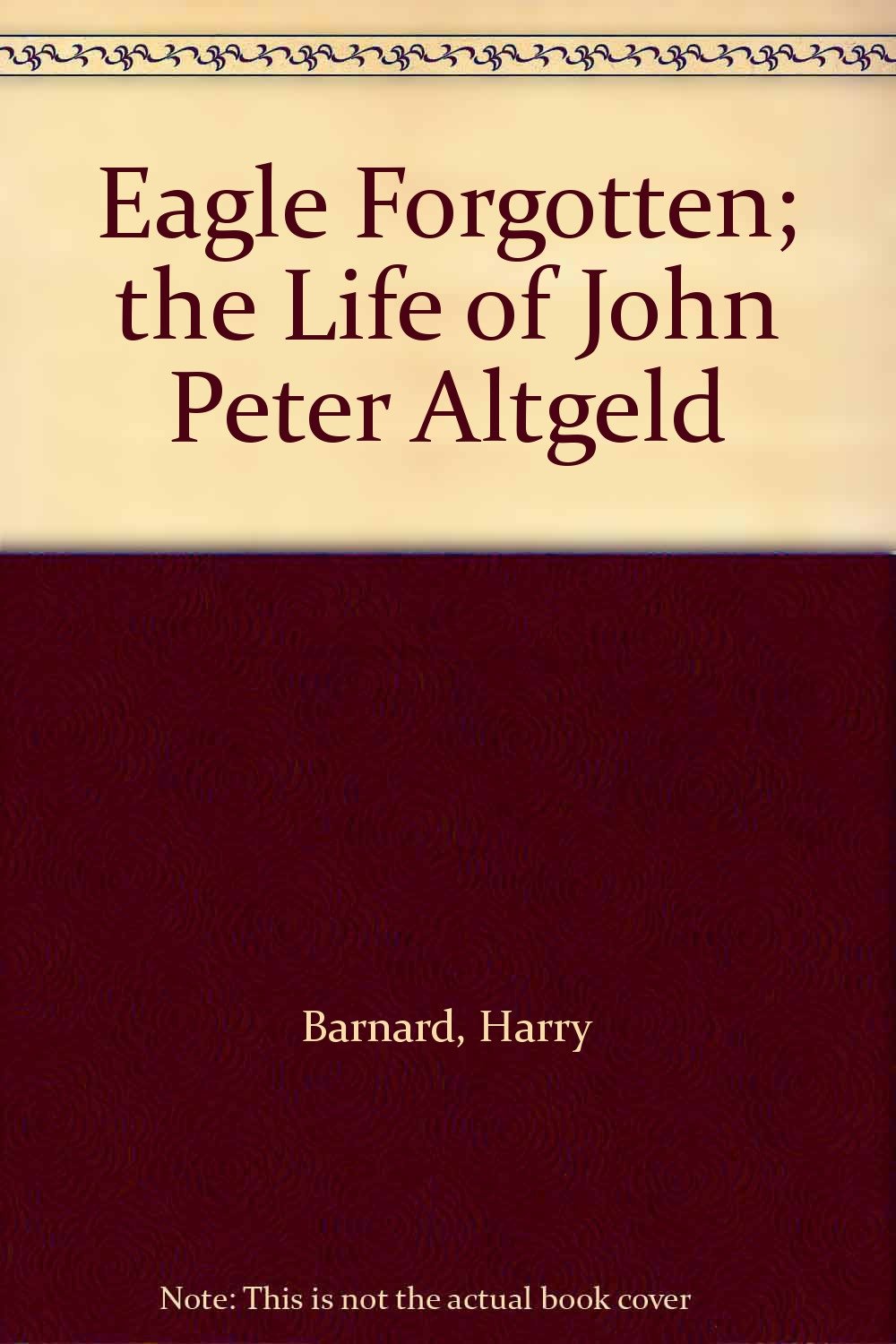 Eagle Forgotten; the Life of John Peter Altgeld: Bernard, Harry: Amazon ...