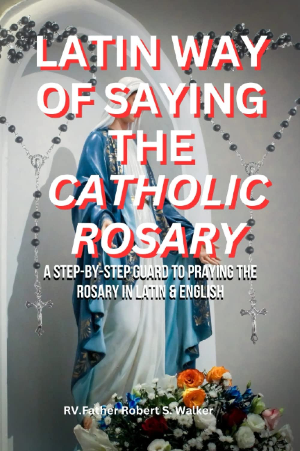 LATIN WAY OF SAYING THE CATHOLIC ROSARY: A STEP BY STEP GUARD TO ...