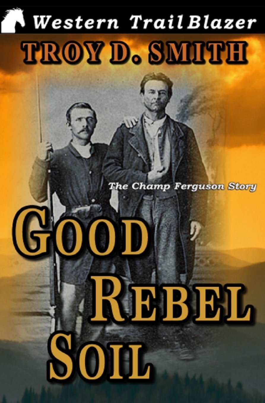 Good Rebel Soil: The Champ Ferguson Story: Smith, Troy D ...