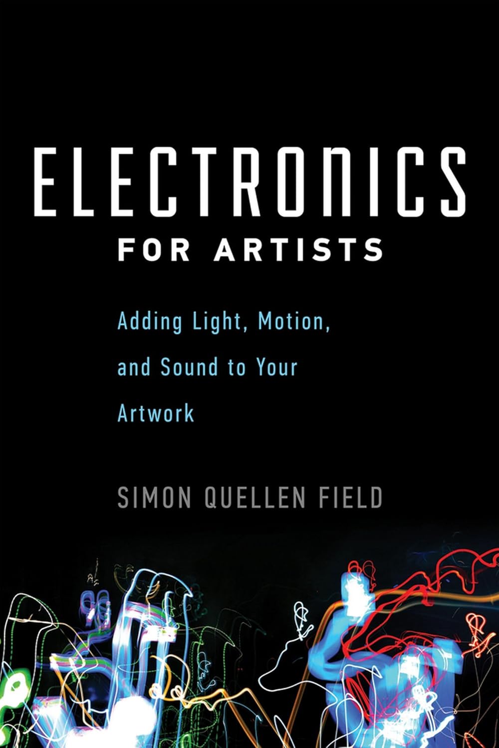Electronics for Artists: Adding Light, Motion, and Sound to Your Artwork: Field, Simon Quellen ...