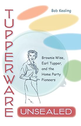 Tupperware Unsealed: Brownie Wise, Earl Tupper, and the Home Party ...