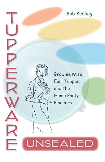 Tupperware Unsealed: Brownie Wise, Earl Tupper, and the Home Party ...