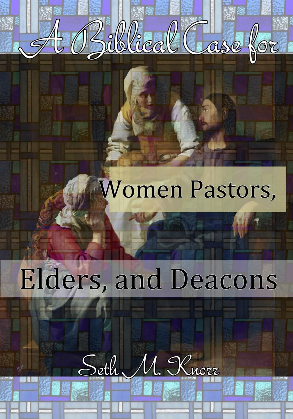 A Biblical Case for Women Pastors, Elders, and Deacons: Knorr, Seth M ...