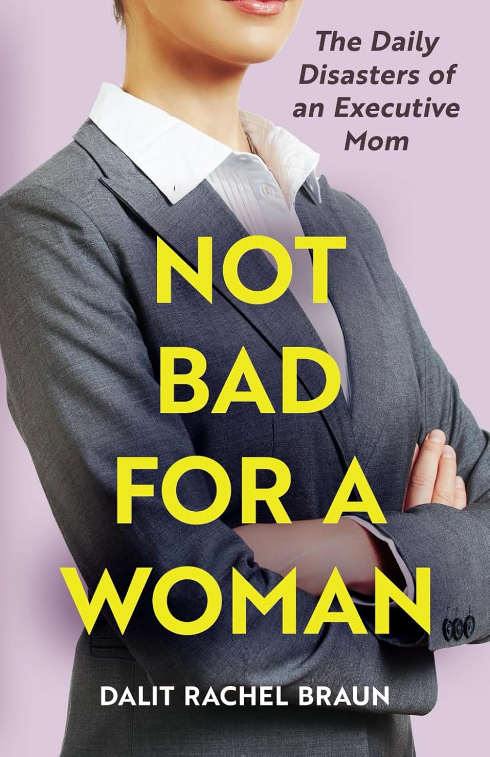 Not Bad For a Woman: The Daily Disasters of an Executive Mom: Braun ...