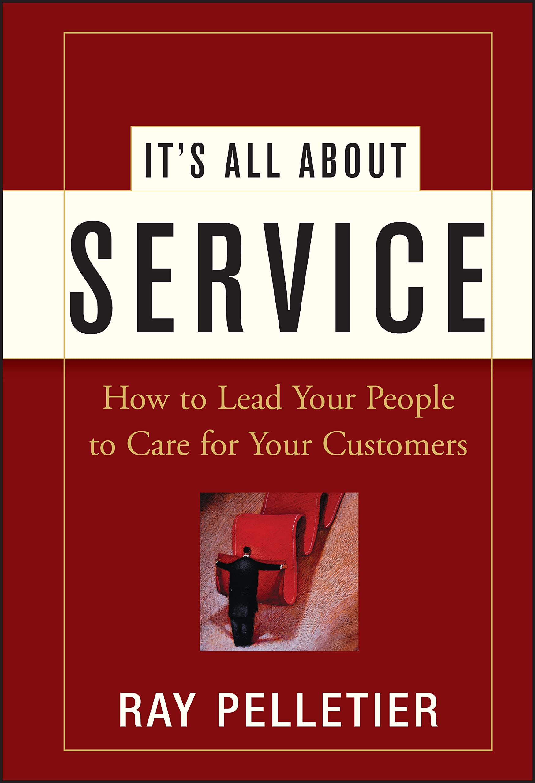 It's All About Service: How to Lead Your People to Care for Your ...