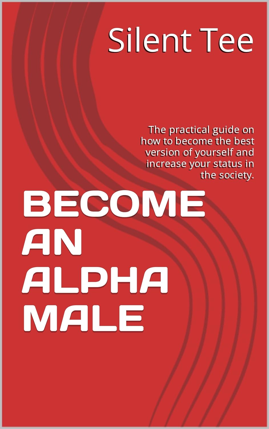 BECOME AN ALPHA MALE: The practical guide on how to become the best ...