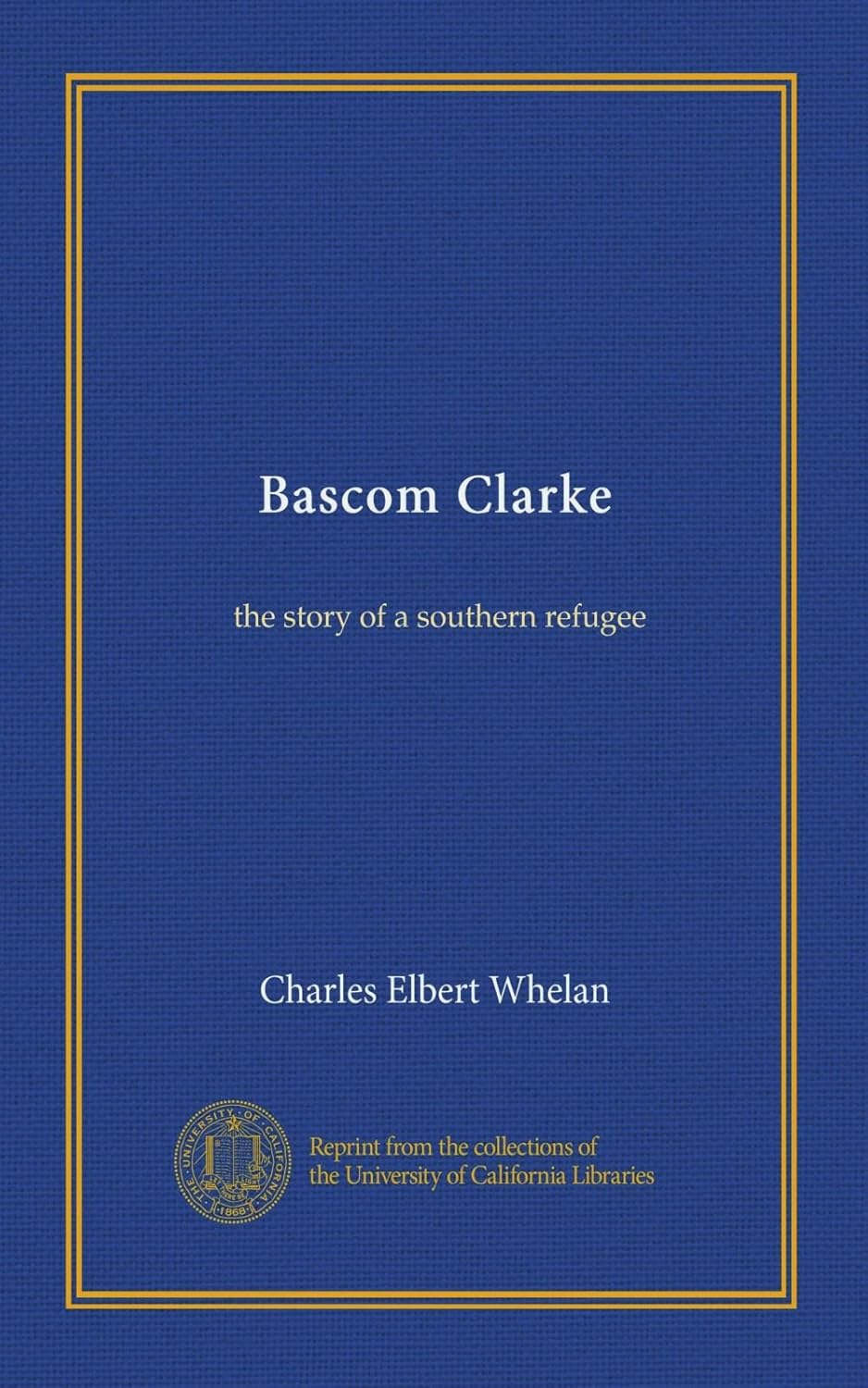 Bascom Clarke: the story of a southern refugee: Whelan, Charles Elbert ...