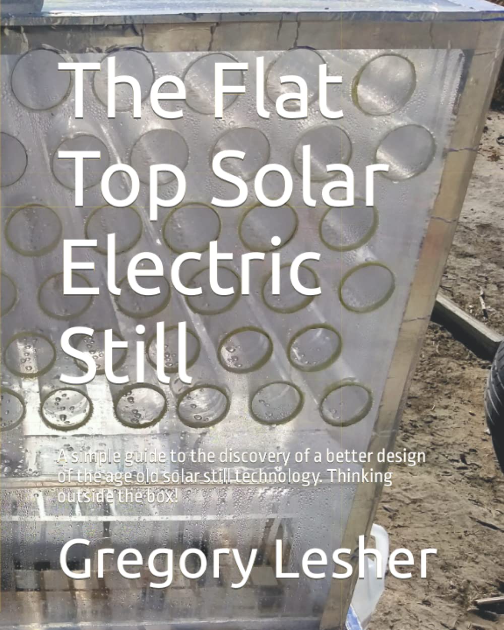 The Flat Top Solar Electric Still: A simple guide to the discovery of a ...